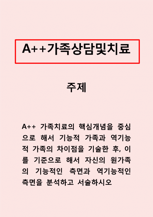 가족상담및치료_가족치료의 핵심개념을 중심으로 해서 기능적 가족과 역기능적 가족의 차이점을 기술한 후, 이를 기준으로 해서 자신의 원가족의 기능적인 측면과 역기능적인 측면을 분석하고 서술하시오