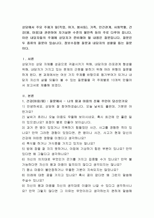 상담에서 주요 주제가 일(직업, 여가, 봉사등), 가족, 인간관계, 사회역할, 건강(몸, 마음)과 관련하여 자기실현 수준의 불만족 등이 주로 다루어 집니다. 이런 내담자들의 주제에 상담자가 준비해야 될 내용은 질문