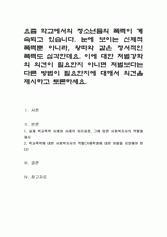 요즘 학교에서의 청소년들의 폭력이 계속되고 있습니다. 눈에 보이는 신체적 폭력뿐 아니라, 왕따와 같은 정서적인 폭력도 심각한데요. 이에 대한 처벌강화의 의견이 필요한지 아니면 처벌보다는 다른 방법이 필요한