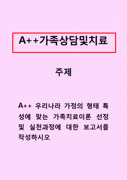 가족상담및치료]우리나라 가정의 형태 특성에 맞는 가족치료이론 선정 및 실천과정에 대한 보고서를 작성하시오