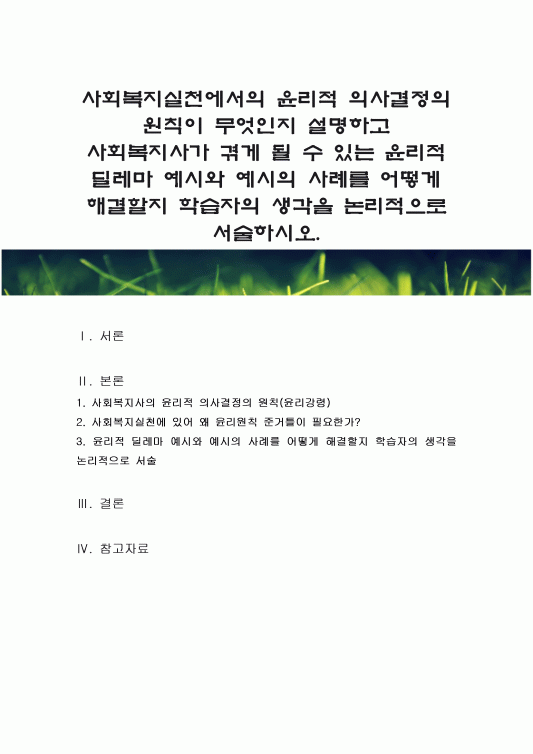 사회복지실천에서의 윤리적 의사결정의 원칙이 무엇인지 설명하고 사회복지사가 겪게 될 수 있는 윤리적 딜레마 예시와 예시의 사례를 어떻게 해결할지 학습자의 생각을 논리적으로 서술하시오