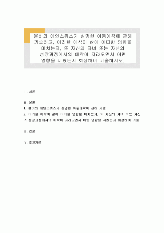 볼비와 에인스워스가 설명한 아동애착에 관해 기술하고, 이러한 애착이 삶에 어떠한 영향을 미치는지, 또 자신의 자녀 또는 자신의 성장과정에서의 애착이 자라오면서 어떤 영향을 끼쳤는지 회상하여 기술하시오