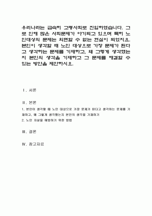 우리나라는 급속히 고령사회로 진입하였습니다 그로 인해 많은 사회문제가 야기되고 있으며 특히 노인대상의 문제는 외면할 수 없는 현실이 되었지요 본인이 생각할 때 노인 대상으로 가장 문제가 된다고 생각하는