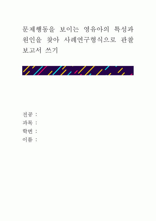 [사회과학] [ 문제행동을 보이는 영유아의 특성과 원인을 찾아 사례연구형식으로 관찰보고서 쓰기 ]