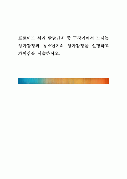 [ 프로이드 심리 발달단계 중 구강기에서 느끼는 양가감정과 청소년기의 양가감정을 설명하고 차이점을 서술하시오 ]