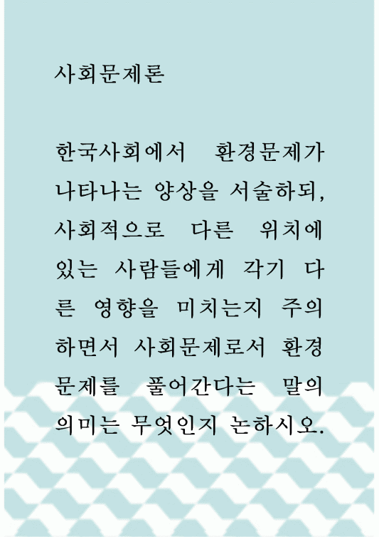 공통교양 = 사회문제론 = 한국사회에서 환경문제가 나타나는 양상을 서술하되 사회적으로 다른 위치에 있는 사람들에게 각기 다른 영향을 미치는지 주의하면서 사회문제로서 환경문제를 풀어간다는 말의 의미는 무엇