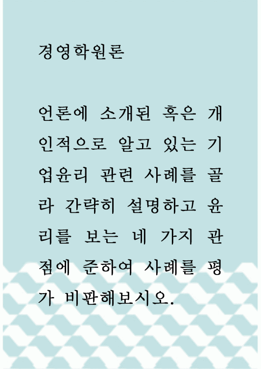 공통교양 = 경영학원론 = 언론에 소개된 혹은 개인적으로 알고 있는 기업윤리 관련 사례를 골라 간략히 설명하고 윤리를 보는 네 가지 관점에 준하여 사례를 평가 비판해보시오