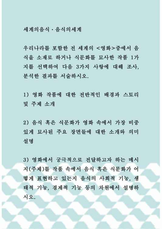 식품영양문화교양 = 세계의음식ㆍ음식의세계 = 우리나라를 포함한 전 세계의 영화중에서 음식을 소재로 하거나 식문화를 묘사한 작품 1가지를 선택하여 다음 3가지 사항에 대해 조사 분석한 결과를 서술하시오