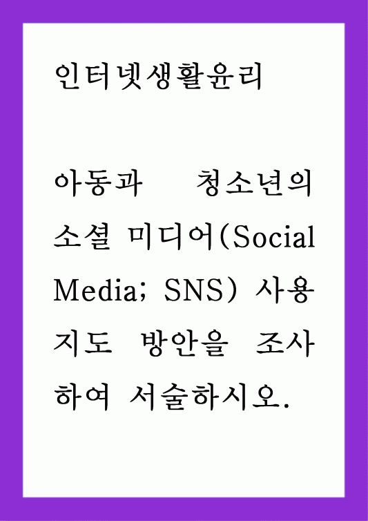 식품영양 = 인터넷생활윤리 = 아동과 청소년의 소셜 미디어(Social Media; SNS) 사용 지도 방안을 조사하여 서술하시오