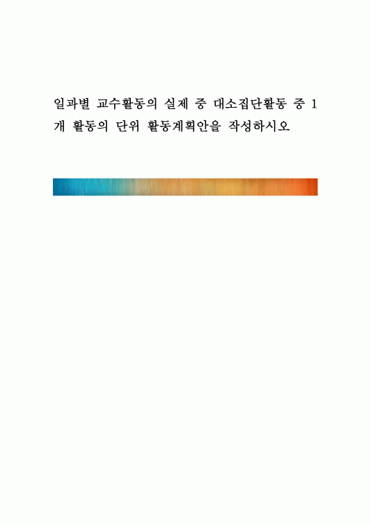 [ 일과별 교수활동의 실제 중 대소집단활동 중 1개 활동의 단위 활동계획안을 작성하시오 ]