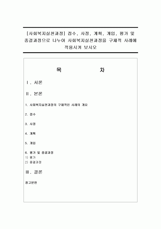 [사회복지실천과정] 접수 사정 계획 개입 평가 및 종결과정으로 나누어 사회복지실천과정을 구체적 사례에 적용시켜 보시오