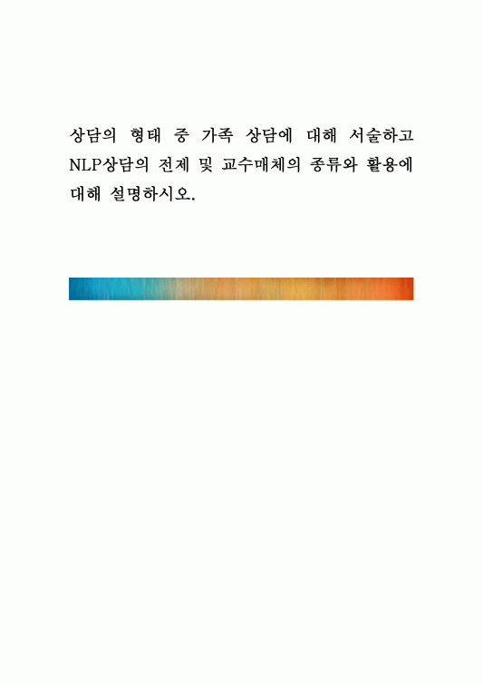 [ 상담의 형태 중 가족 상담에 대해 서술하고 NLP상담의 전제 및 교수매체의 종류와 활용에 대해 설명하시오 ]