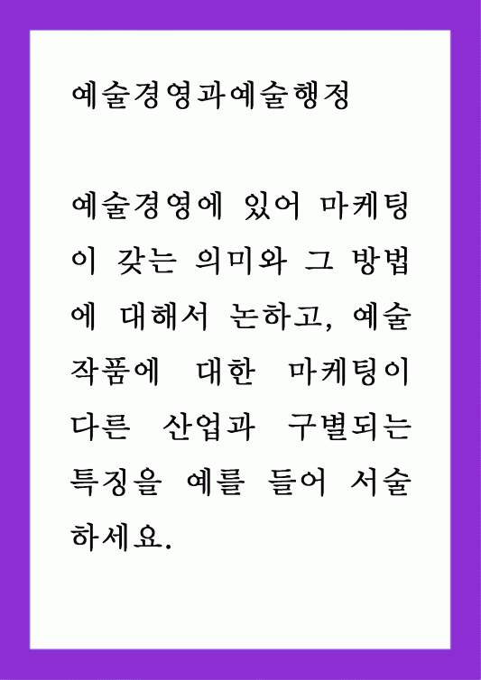 문화교양 = 예술경영과예술행정 = 예술경영에 있어 마케팅이 갖는 의미와 그 방법에 대해서 논하고 예술작품에 대한 마케팅이 다른 산업과 구별되는 특징을 예를 들어 서술하세요