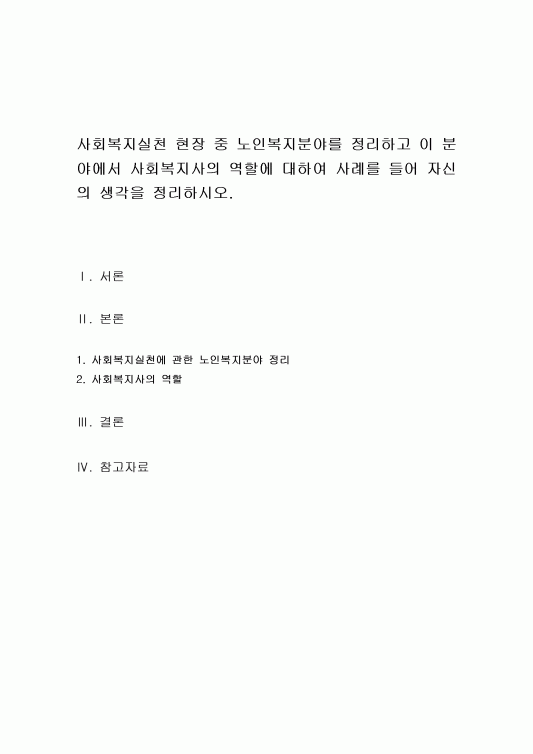 사회복지실천 현장 중 노인복지분야를 정리하고 이 분야에서 사회복지사의 역할에 대하여 사례를 들어 자신의 생각을 정리하시오