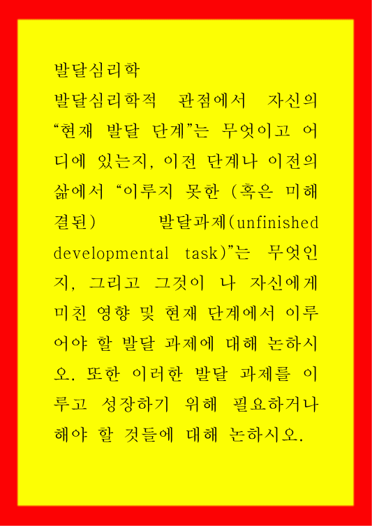 발달심리학 ) 발달심리학적 관점에서 자신의 “현재 발달 단계”는 무엇이고 어디에 있는지  이전 단계나 이전의 삶에서 “이루지 못한 발달과제는 무엇인지