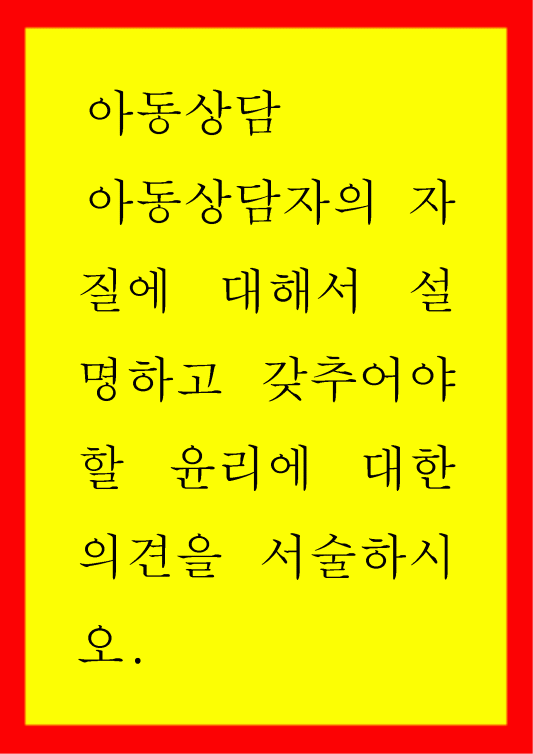 아동상담론 ) 아동상담자의 자질에 대해서 설명하고 갖추어야 할 윤리에 대한 의견을 서술하시오