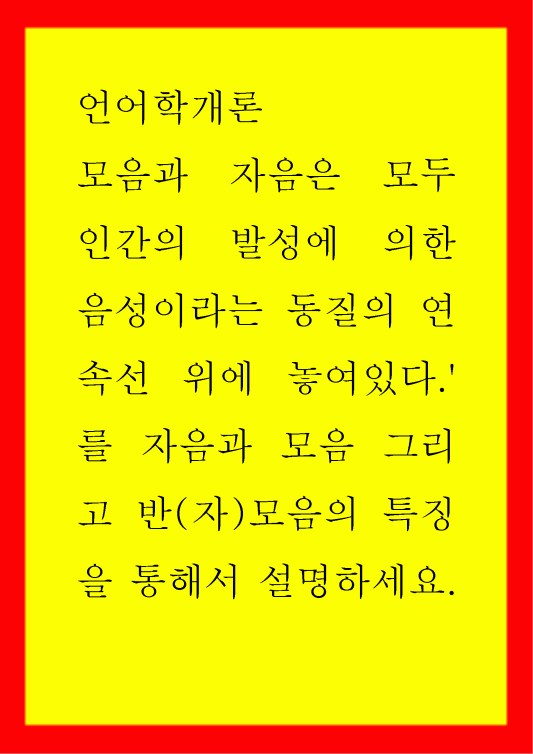 언어학개론 ) 모음과 자음은 모두 인간의 발성에 의한 음성이라는 동질의 연속선 위에 놓여있다를 자음과 모음 그리고 반(자)모음의 특징을 통해서 설명하세요