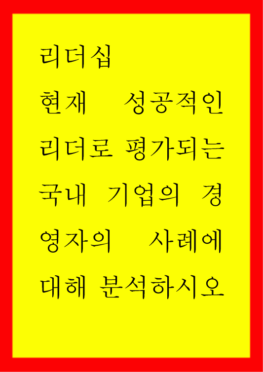 리더십 ) 현재 성공적인 리더로 평가되는 국내 기업의 경영자의 사례에 대해 분석하시오