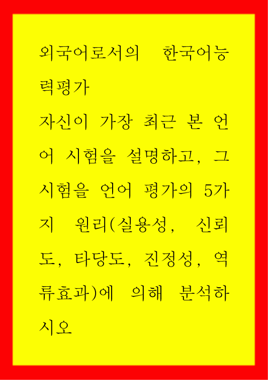 외국어로서의 한국어능력평가 ) ‘자신이 가장 최근 본 언어 시험을 설명하고 그 시험을 언어 평가의 5가지 원리(실용성 신뢰도 타당도 진정성 역류효과)에 의해 분석하시오