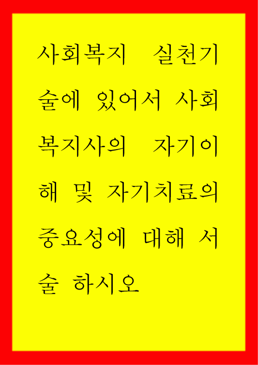 사회복지실천기술론 ) 사회복지 실천기술에 있어서 사회복지사의 자기이해및 자기치료의 중요성에 대해 서술 하시오