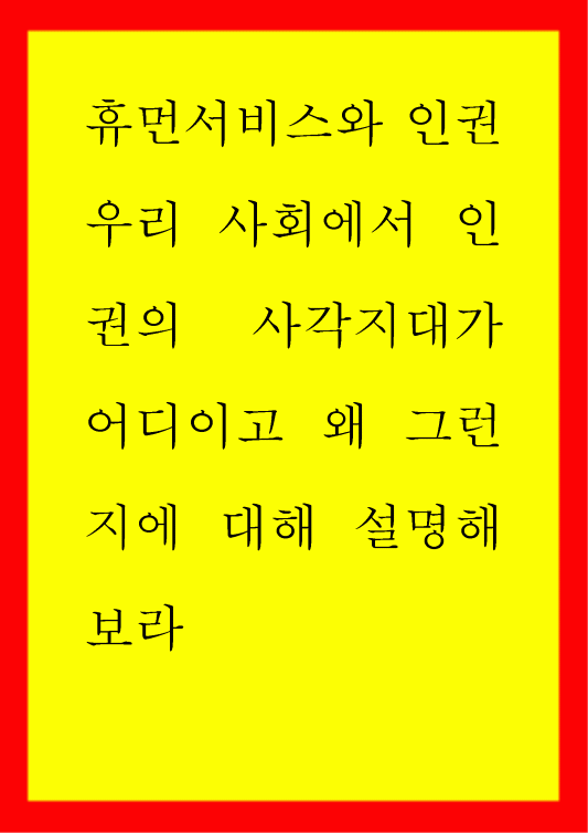 휴먼서비스와인권 ) 우리 사회에서 인권의 사각지대가 어디이고 왜 그런지에 대해 설명해보라