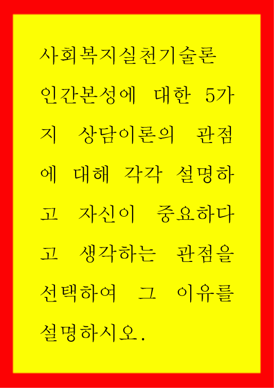 사회복지실천기술론 ) 인간본성에 대한 5가지 상담이론의 관점에 대해 각각 설명하고 자신이 중요하다고 생각하는 관점을 선택하여 그 이유를 설명하시오