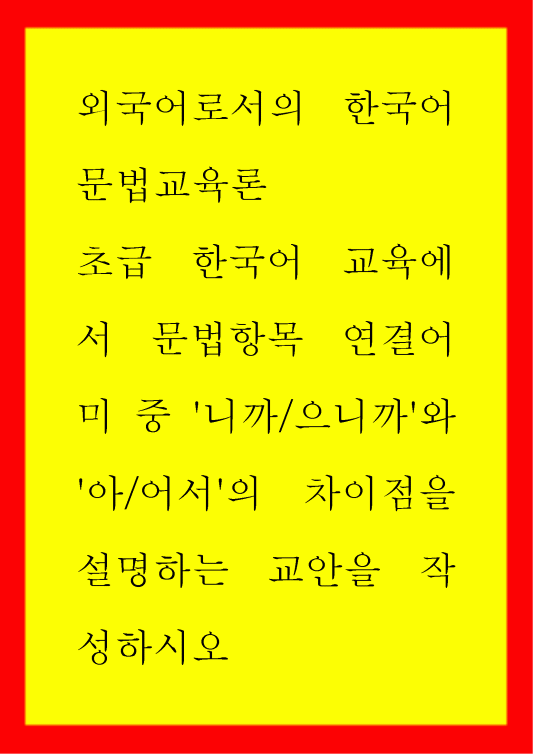 외국어로서의 한국어문법교육론 ) 초급 한국어 교육에서 문법항목 연결어미 중 니까으니까와 아어서의 차이점을 설명하는 교안을 작성하시오