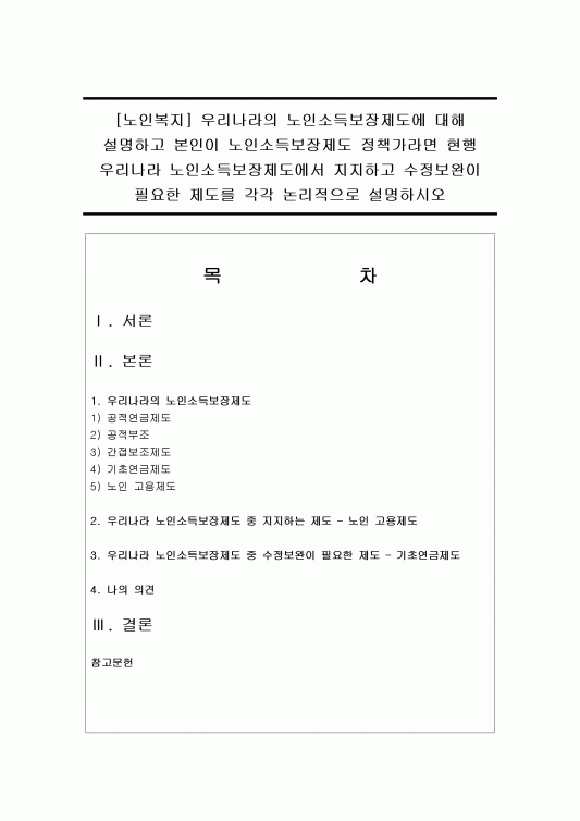 [노인복지] 우리나라의 노인소득보장제도에 대해 설명하고 본인이 노인소득보장제도 정책가라면 현행 우리나라 노인소득보장제도에서 지지하고 수정보완이 필요한 제도를 각각 논리적으로 설명하