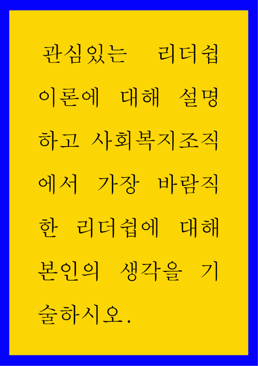 [사회복지] 사회복지실천론 ) 관심있는 리더십이론에 대해 설명하고 사회복지조직에서 가장 바람직한 리더십에 대해 본인의 생각을 기술하시오