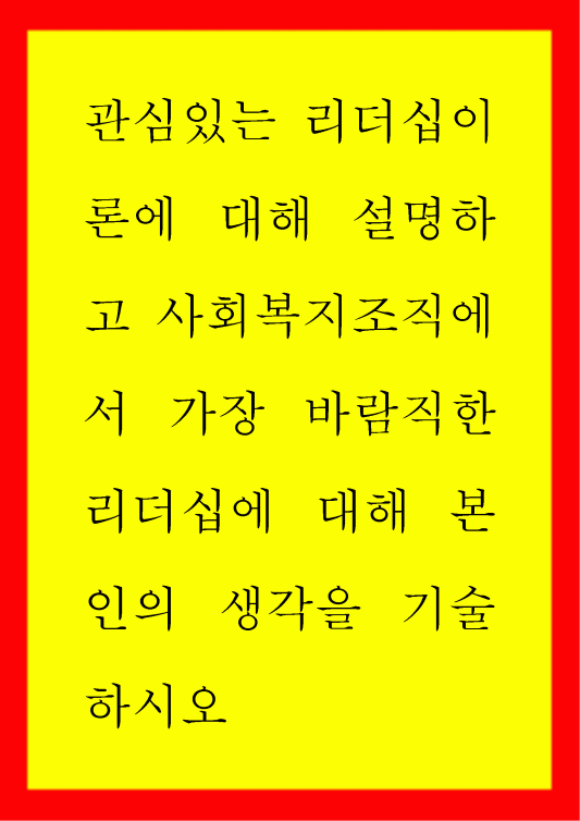 사회복지실천론 ) 관심있는 리더십이론에 대해 설명하고 사회복지조직에서 가장 바람직한 리더십에 대해 본인의 생각을 기술하시오