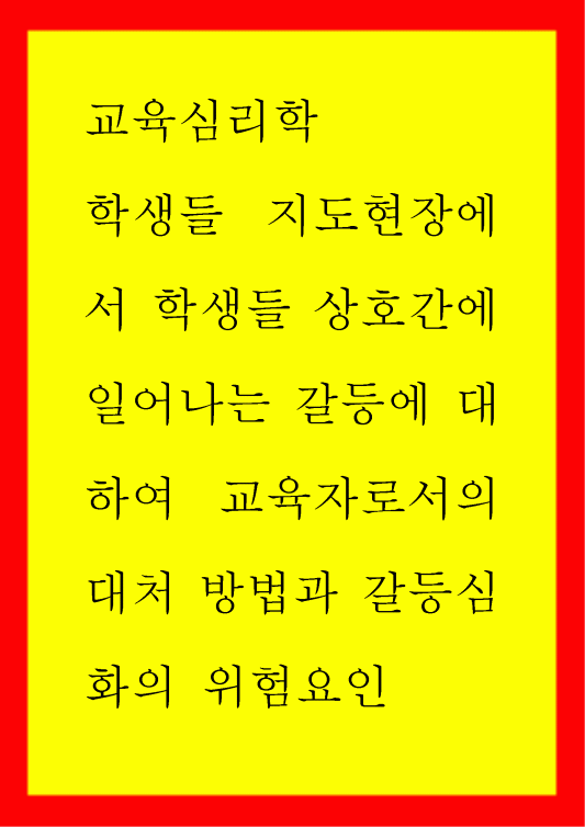 교육심리학 ) 학생들 지도현장에서 학생들 상호간에 일어나는 갈등에 대하여 교육자로서의 대처 방법과 갈등심화의 위험요인