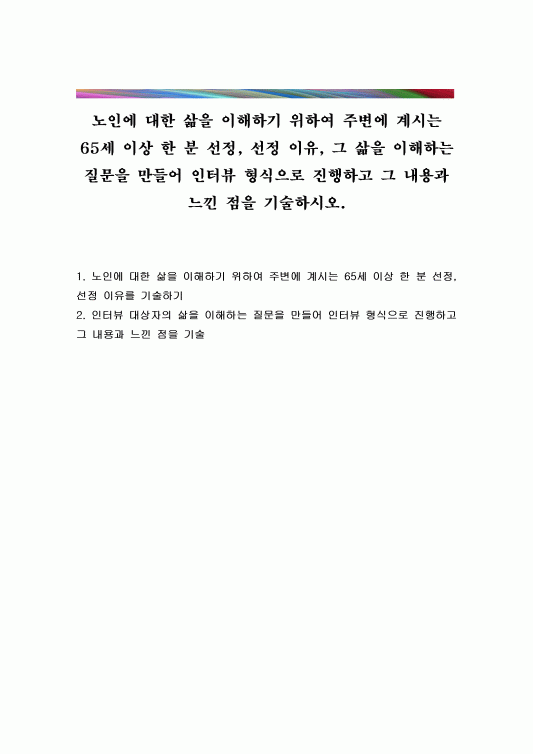 노인에 대한 삶을 이해하기 위하여 주변에 계시는 65세 이상 한 분 선정 선정 이유 그 삶을 이해하는 질문을 만들어 인터뷰 형식으로 진행하고 그 내용과 느낀 점을 기술하시오