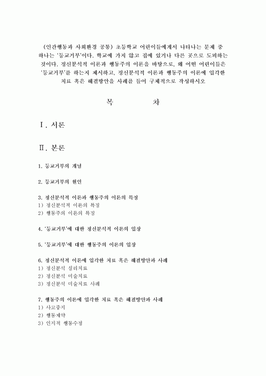 (인간행동과 사회환경 공통) 초등학교 어린이들에게서 나타나는 문제 중 하나는 ‘등교거부’이다 학교에 가지 않고 집에 있거나 다른 곳으로 도피하는 것이다 정신분석적 이론과 행동주의 이론을 바탕으로, 왜 어떤 어린이들은 등교거부를 하는지 제시하고, 정신분석적 이론과 해동주의 이론에 입각한 치료 혹은 해결방안을 사례를 들어 구체적으로 작성하시오.