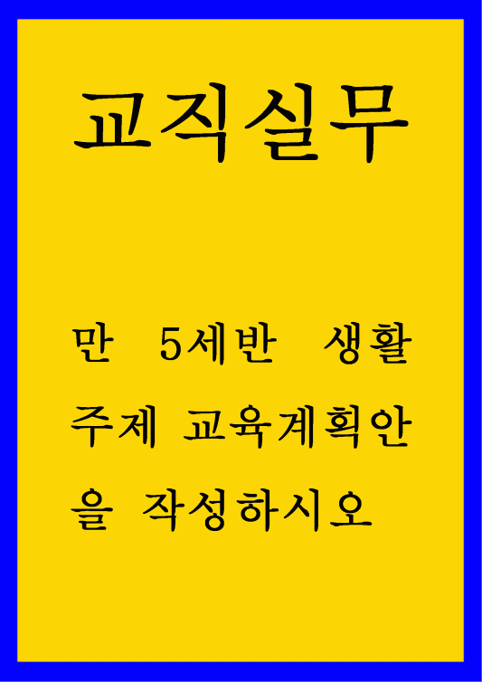 유아 = 교직실무 C형 = 만 5세반 생활주제 교육계획안을 작성하시오