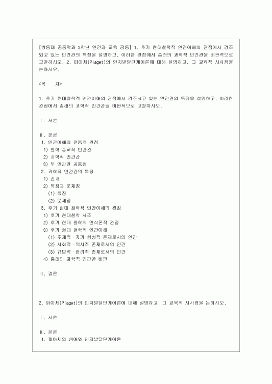 [방통대 공통학과 3학년 인간과 교육 공통] 1 후기 현대철학적 인간이해의 관점에서 강조되고 있는 인간관의 특징을 설명하고 이러한 관점에서 종래의 과학적 인간관을 비판적으로 고찰하시오. 2. 피아제(Piaget)의 인지발달단계이론에 대해 설명하고, 그 교육적 시사점을 논하시오.