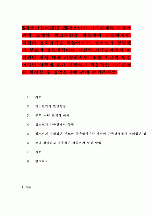 청소년심리2019-2 청소년기 가족관계의 특징에 관해 교재와 참고문헌을 활용하여 기술하시오 자신의 청소년기를 되돌아보고 청소년기 경험했던 부모의 양육방식이나 자신의 가족관계에 어려웠던 점에 대해 기술하시오. 또한 지금의 당신이라면 어떻게 보다 건강하고 적응적인 가족관계를 형성할 수 있었을지에 관해 논의하시오.