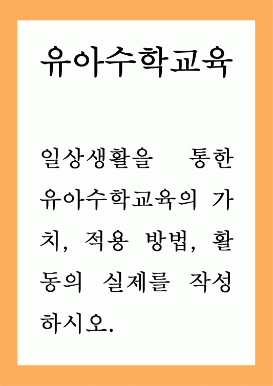 유아교육 = 유아수학교육 = 일상생활을 통한 유아수학교육의 가치, 적용 방법, 활동의 실제를 작성하시오 일상생활에서 접하는 활동 중심의 유아수학교육