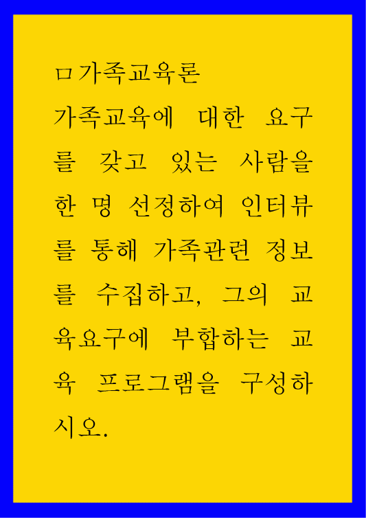 [사회과학] 가족교육론 ) 가족교육에 대한 요구를 갖고 있는 사람을 한 명 선정하여 인터뷰를 통해 가족관련 정보를 수집하고 그의 교육요구에 부합하는 교육 프로그램을 구성하시오