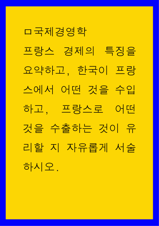 국제경영학 ) 프랑스 경제의 특징을 요약하고 한국이 프랑스에서 어떤 것을 수입하고 프랑스로 어떤 것을 수출하는 것이 유리할 지 자유롭게 서술하시오