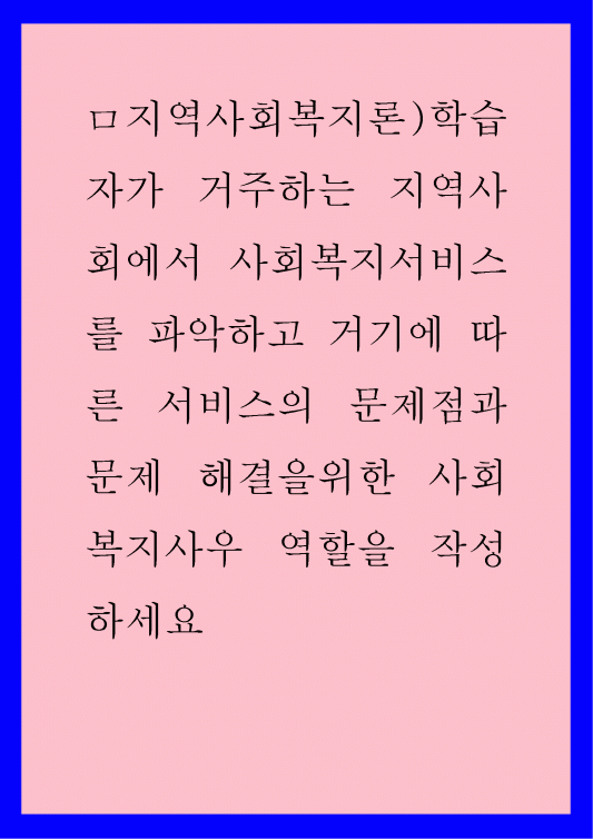 학습자가 거주하는 지역사회에서 사회복지서비스를 파악하고 거기에 따른 서비스의 문제점과 문제 해결을위한 사회복지사의 역할을 작성하세요