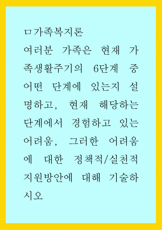 여러분 가족은 현재 가족생활주기의 6단계 중 어떤 단계에 있는지 설명하고 현재 해당하는 단계에서 경험하고 있는 어려움 그러한 어려움에 대한 정책적 실천적 지원방안에 대해 기술하시오