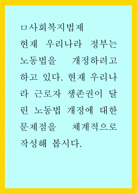 사회복지법제) 현재 우리나라 근로자 생존권이 달린 노동법 개정에 대한 문제점을 체계적으로 작성해 봅시다.