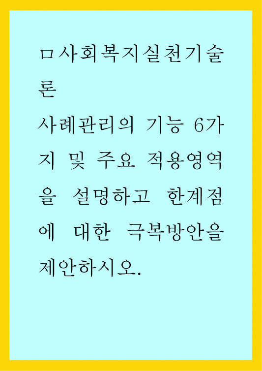 사회복지 실천기술론) 사례관리의 기능 6가지 및 주요 적용영역을 설명하고 한계점에 대한 극복방안을 제안하시오