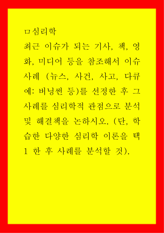 심리학) 최근 이슈가 되는 기사 책 영화 미디어 등을 참조해서 이슈사례 (뉴스 사건 사고 다큐 예 버닝썬 등)를 선정한 후 그 사례를 심리학적 관점으로 분석 및 해결책