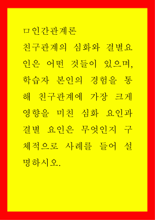 인간관계론) 친구관계의 심화와 결별요인은 어떤 것들이 있으며 학습자 본인의 경험을 통해 친구관계에 가장 크게 영향을 미친 심화 요인