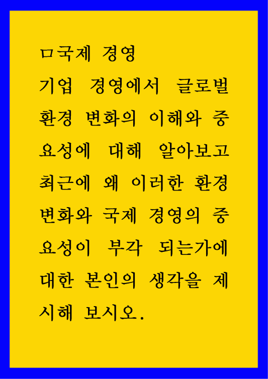 기업 경영에서 글로벌 환경 변화의 이해와 중요성에 대해 알아보고 최근에 왜 이러한 환경 변화와 국제 경영의 중요성이 부각 되는가에 대한 본인의 생각을 제시해 보시오.