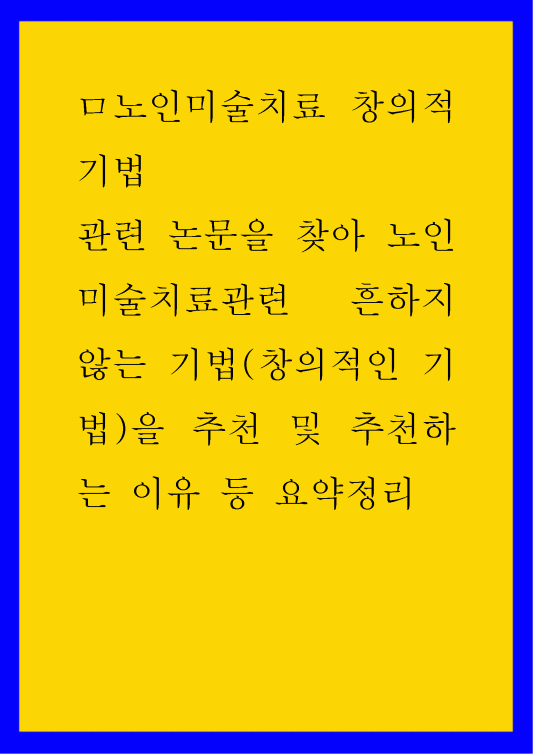 노인미술치료 창의적 기법) 관련 논문을 찾아 노인미술치료관련 흔하지 않는 기법(창의적인 기법)을 추천 및 추천하는 이유 등 요약정리