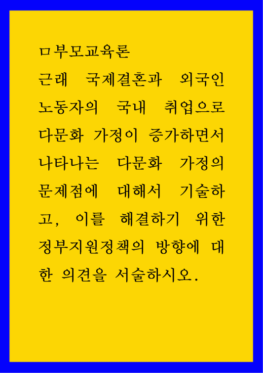 국제결혼과 외국인 노동자의 국내 취업으로 다문화 가정이 증가하면서 나타나는 다문화 가정의 문제점에 대해서 기술하고, 이를 해결하기 위한 정부지원정책의 방향에 대한 의견을 서술하시오.