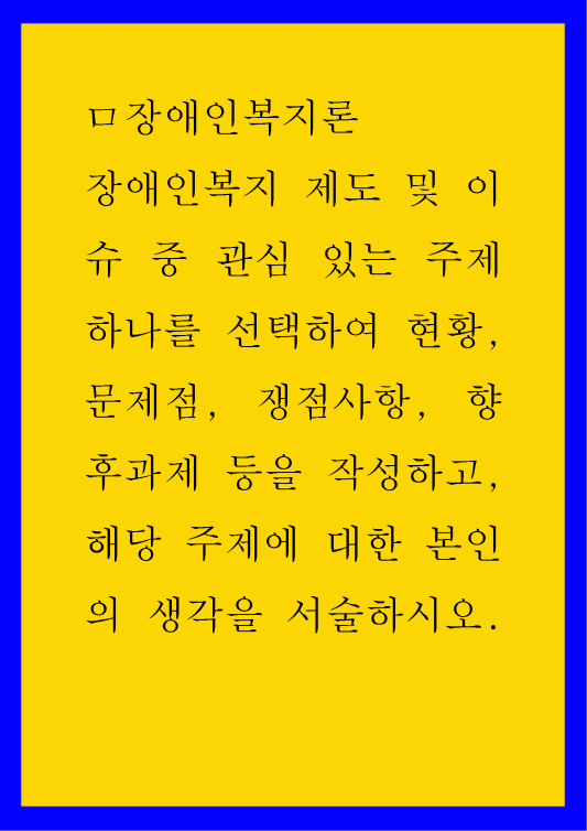 장애인복지론 ) 장애인복지 제도 및 이슈 중 관심 있는 주제 하나를 선택하여 현황 문제점 쟁점사항 향후과제 등을 작성하고 해당 주제에 대한 본인의 생각을 서술하시오