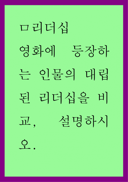 리더십 ) 영화에 등장하는 인물의 대립된 리더십을 비교 설명하시오